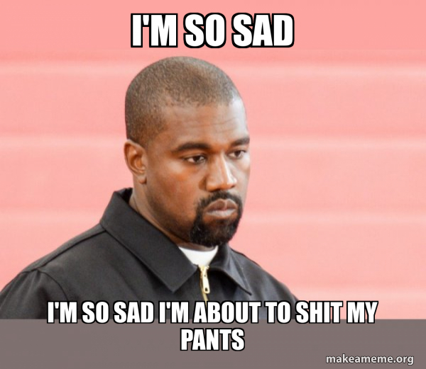i'm so sad i'm so sad i'm about to shit my pants - Kanye West Meme ...