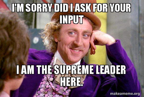 I'm sorry did I ask for your input I am THE supreme leader here ...