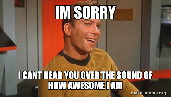 Im sorry I cant hear you over the sound of how awesome i am ...