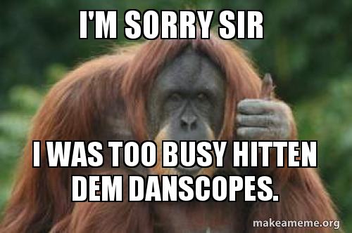 I'm sorry sir I was too busy hitten dem danscopes. Meme Generator
