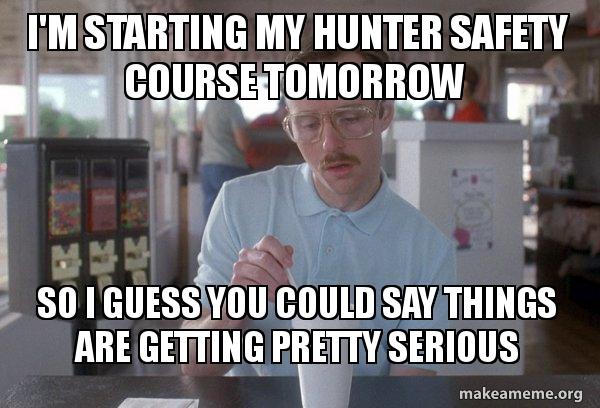 I'm starting my hunter safety course tomorrow So I guess you could say ...