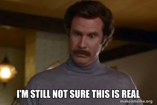 i'm still not sure this is real - Ron Burgundy I am not even mad or ...
