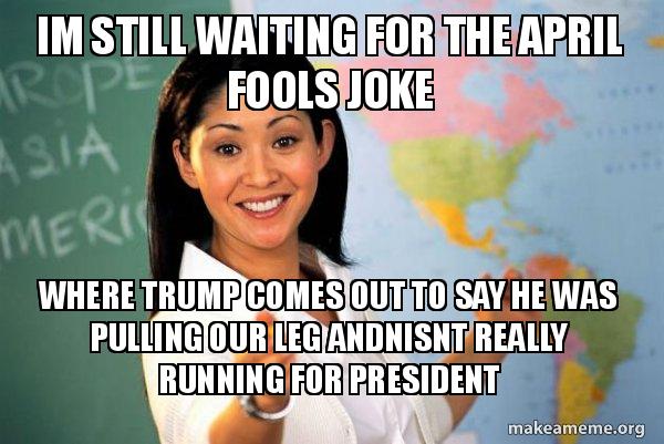 Im still waiting for the April fools joke Where Trump comes out to say ...