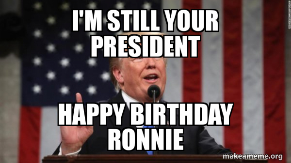 I'm still your President Happy Birthday Ronnie - Donald Trump Meme ...