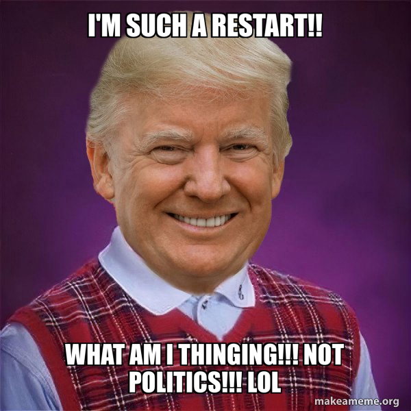I'm such a RESTART!! What am I THINGING!!! Not Politics!!! LOL - Bad ...