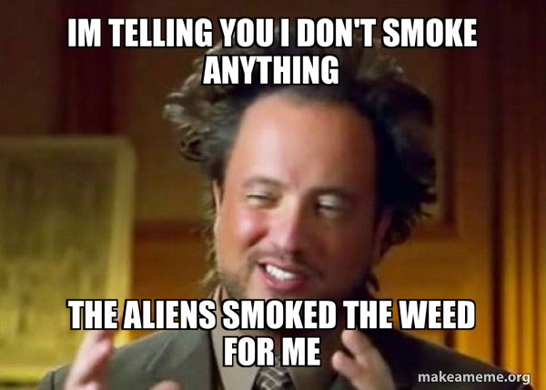 im telling you i don't smoke anything the Aliens smoked the weed for me ...