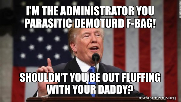 i'm the administrator you parasitic demoturd f-bag! Shouldn't you be ...