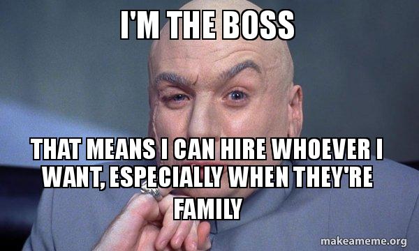 I'M THE BOSS THAT MEANS I CAN HIRE WHOEVER I WANT, ESPECIALLY WHEN THEY ...