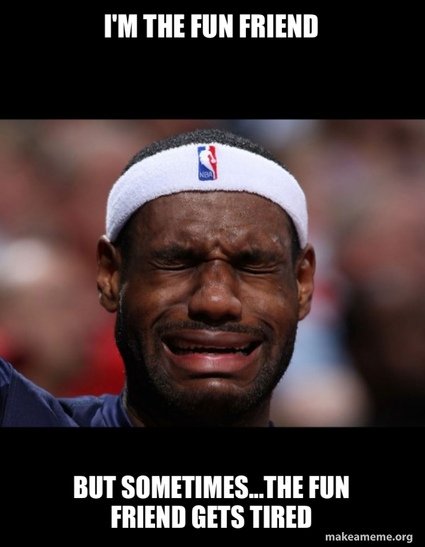 I'm the fun friend But sometimes...the fun friend gets tired - Lebron ...