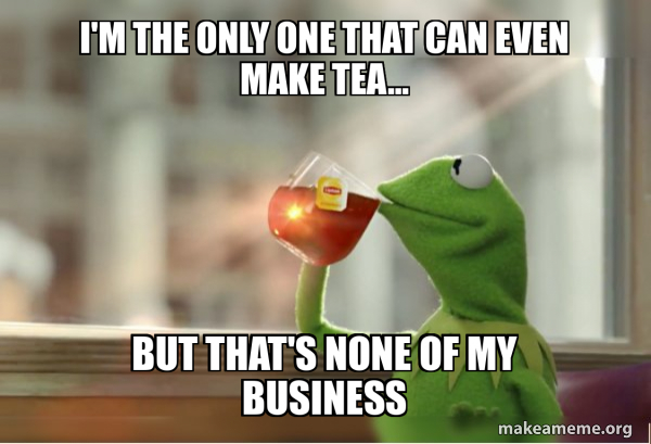 I'm the only one that can even make tea... But That's None Of My ...