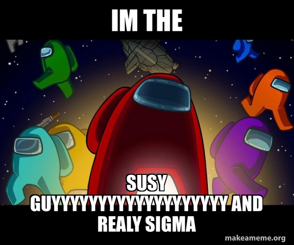 im the susy guyyyyyyyyyyyyyyyyyyy and realy sigma - Among Us Meme Generator