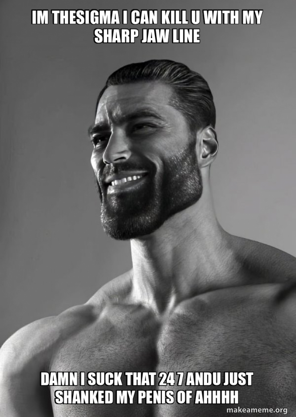 im thesigma i can kill u with my sharp jaw line damn i suck that 24 7 ...