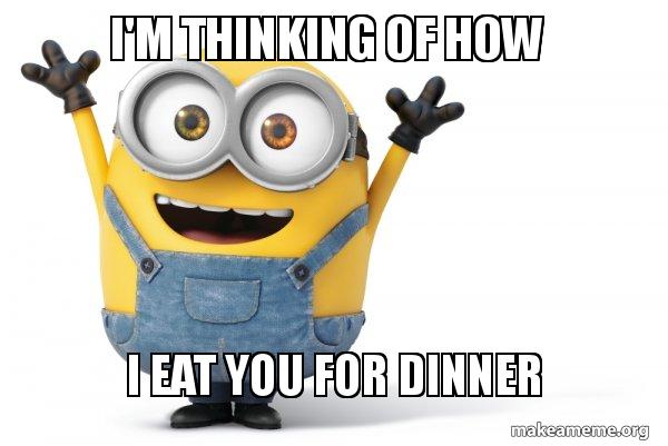 I'm thinking of how I eat you for dinner - Happy Minion Meme Generator