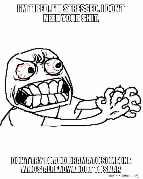 I’m tired. I’m stressed. I don’t need your shit. Don’t try to add drama ...