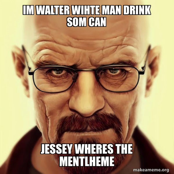 im walter wihte man drink som can jessey wheres the mentlheme - Walter ...