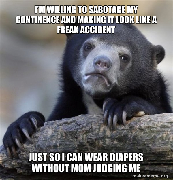 i’m willing to sabotage my continence and making it look like a freak ...