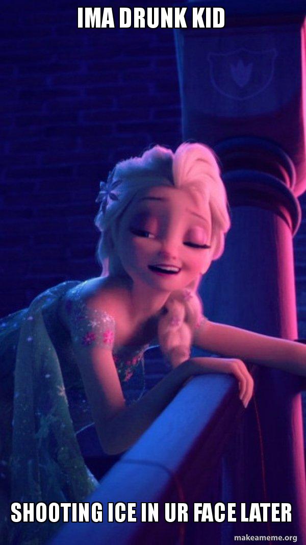 ima drunk kid shooting ice in ur face later - Drunk Elsa Meme Generator