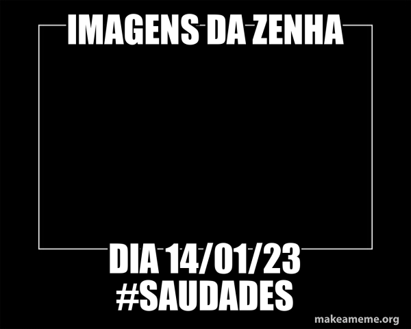 IMAGENS DA ZENHA DIA 14/01/23 #SAUDADES - Motivational Meme Meme Generator