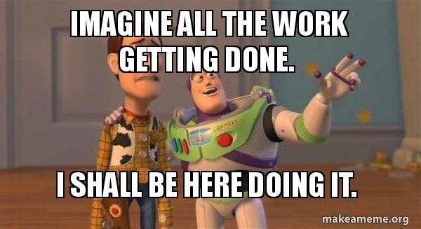 Imagine all the work getting done. I shall be here doing it. - Buzz and ...