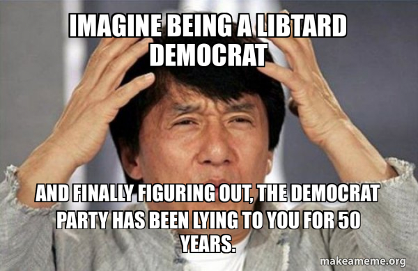 Imagine Being A Libtard Democrat And Finally Figuring Out, the Democrat ...
