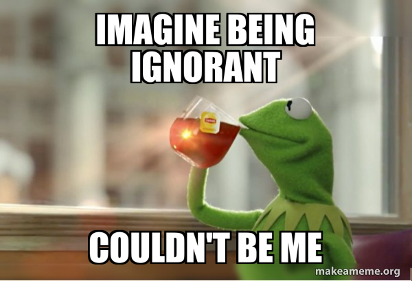 Imagine being ignorant Couldn't be me - Kermit Drinking Tea Meme Generator