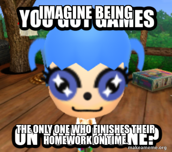 Imagine being the only one who finishes their homework on time. Meme ...