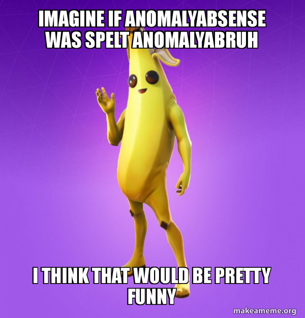imagine if anomalyabsense was spelt anomalyabruh I THINK THAT WOULD BE ...