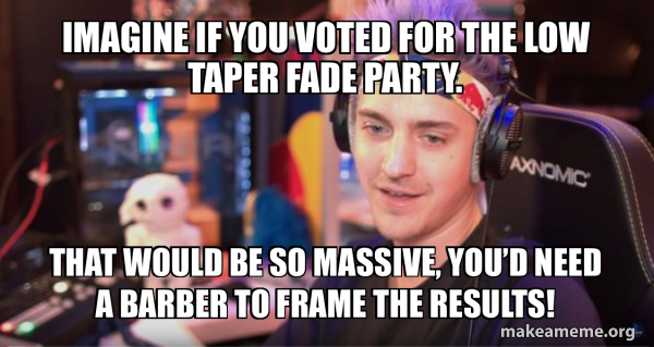 Imagine if you voted for the low taper fade party. That would be so ...