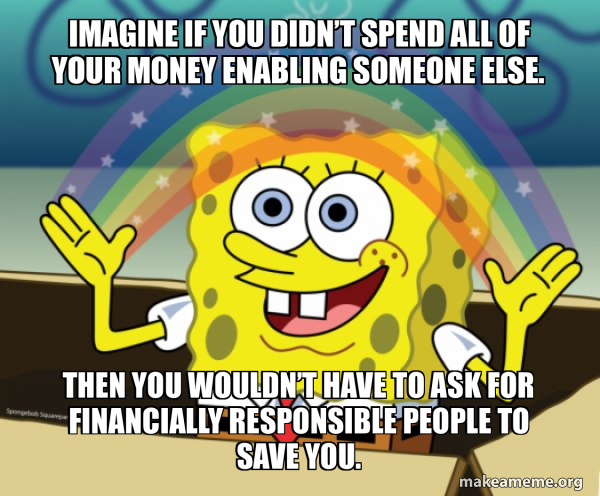 Imagine if you didn’t spend all of your money enabling someone else ...