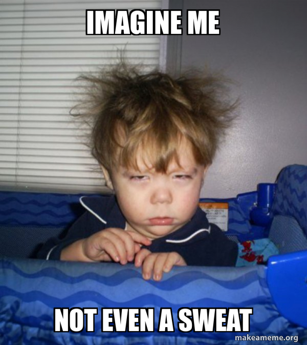 IMAGINE ME not even a sweat - Monday Mornings Meme Generator