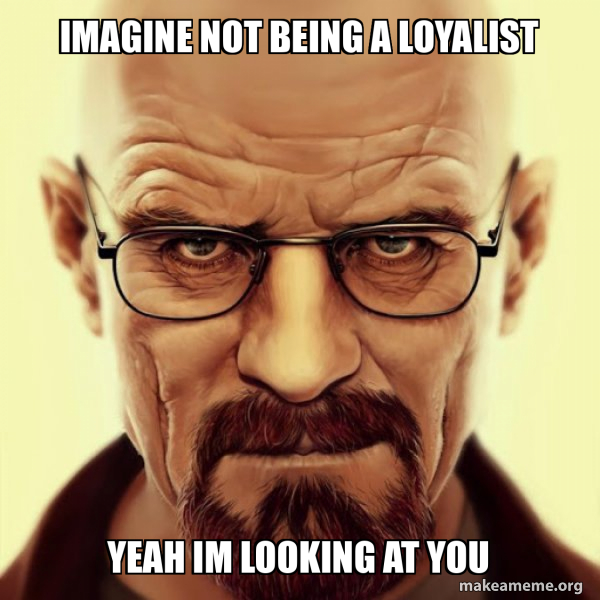 imagine not being a loyalist yeah im looking at you - Walter White ...