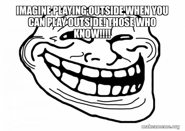 Imagine playing outside when you can play outside! THOSE WHO KNOW ...