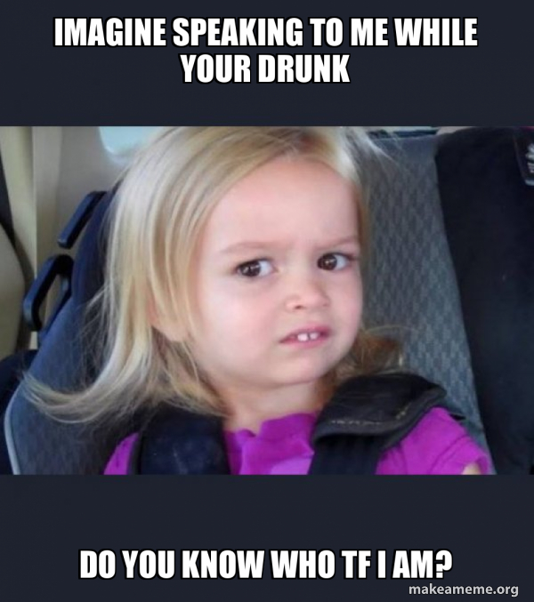 Imagine speaking to me while your drunk Do you know who tf I am? - Side ...