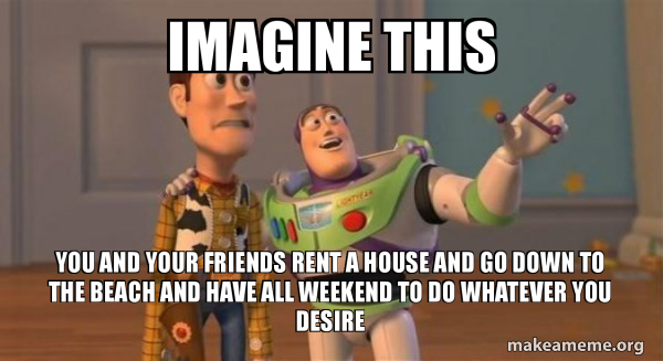 Imagine This you and your friends rent a house and go down to the beach ...