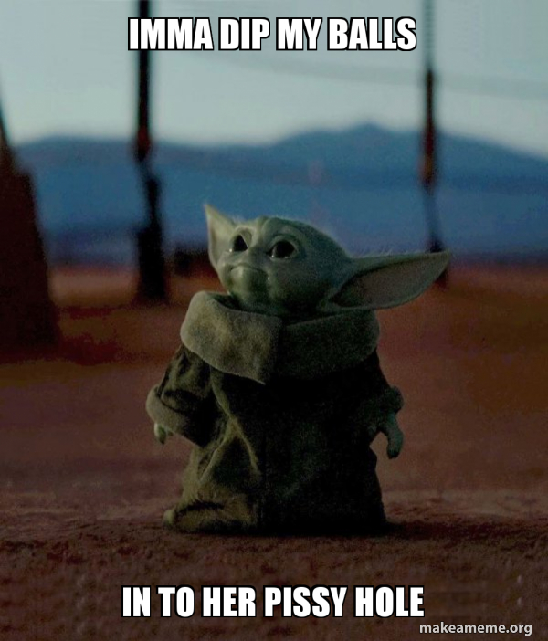 IMMA DIP MY BALLS IN TO HER PISSY HOLE - Baby Yoda Meme Generator