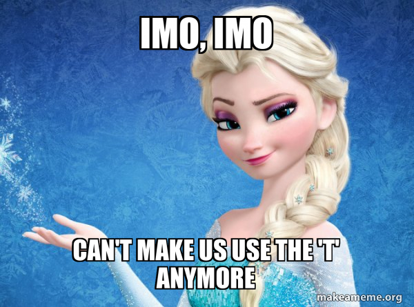 IMO, IMO Can't make us use the 'T' anymore - Elsa from Frozen Meme ...