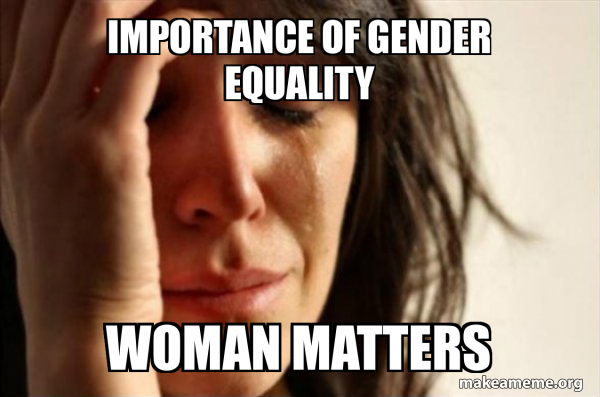 Importance of Gender Equality Woman matters - First World Problems Meme ...