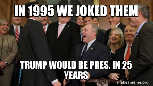 In 1995 we joked them Trump would be Pres. in 25 years - And then we ...