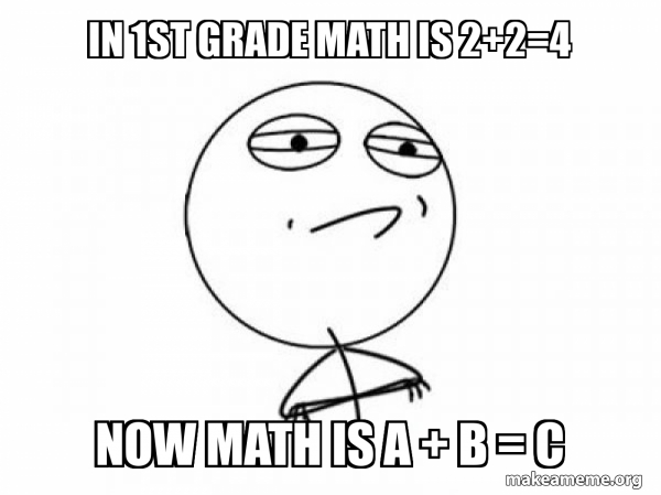 In 1st grade Math is 2+2=4 Now math is a + b = c - Challenge Acccepted ...