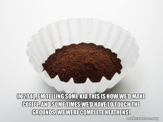 IN 2040, I'M TELLING SOME KID,THIS IS HOW WE'D MAKE COFFEE. AND SOME ...