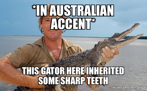 *in AUSTRalIAN Accent* this gator here INHERITED some sharp teeth ...