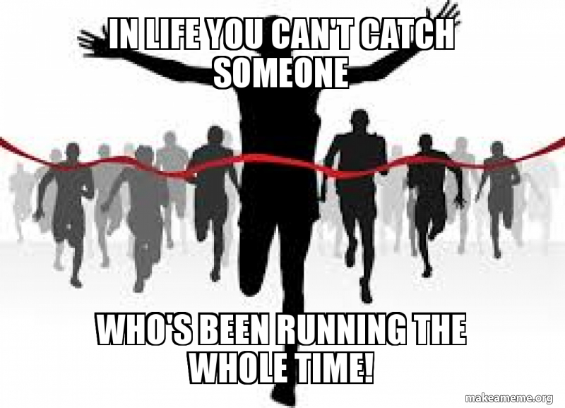 in life you can't catch someone who's been running the whole time ...