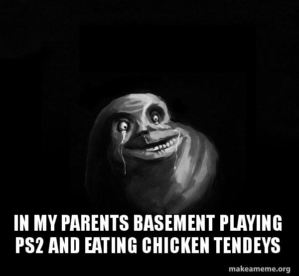 In my parents basement playing PS2 and eating chicken tendeys - Forever ...