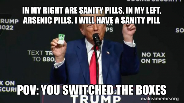 In my right are sanity pills, in my left, arsenic pills. I will have a ...