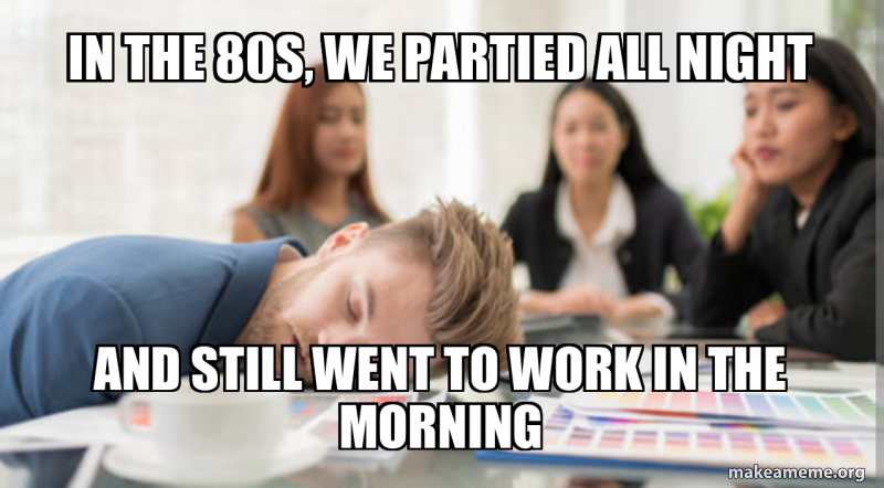 In the 80s, we partied all night And still went to work in the morning ...