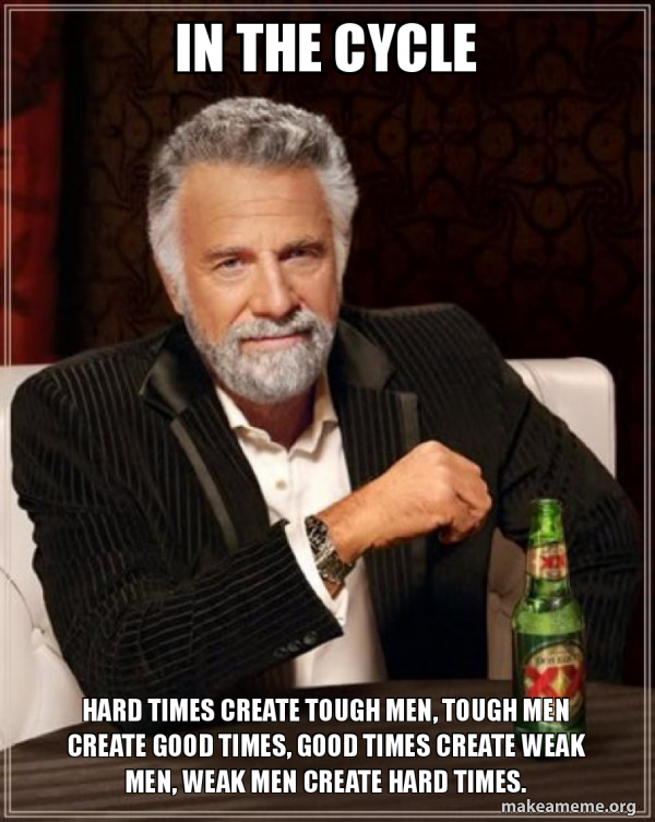 In the cycle Hard times create tough men, tough men create good times ...