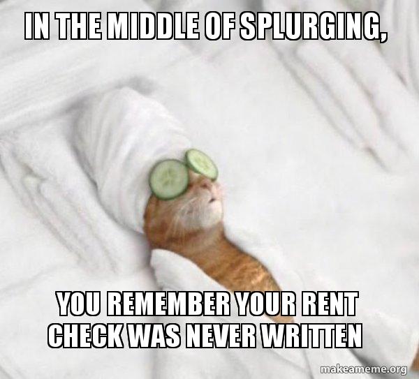 In the middle of splurging, You remember your rent check was never ...
