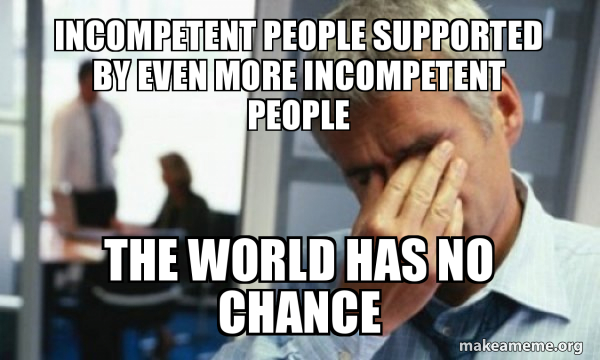Incompetent people supported by even more incompetent people The world ...