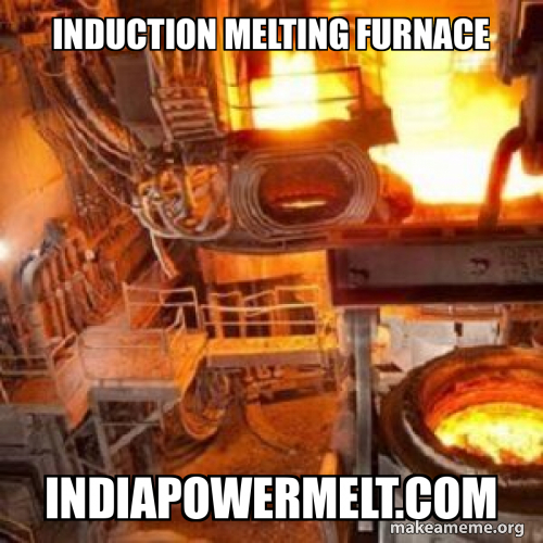 Induction Melting Furnace indiapowermelt.com Meme Generator