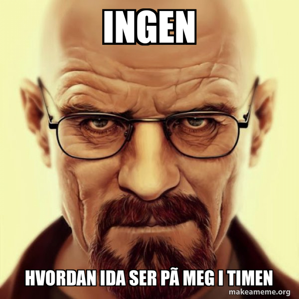 ingen hvordan ida ser på meg i timen - Walter White Breaking Bad Meme ...